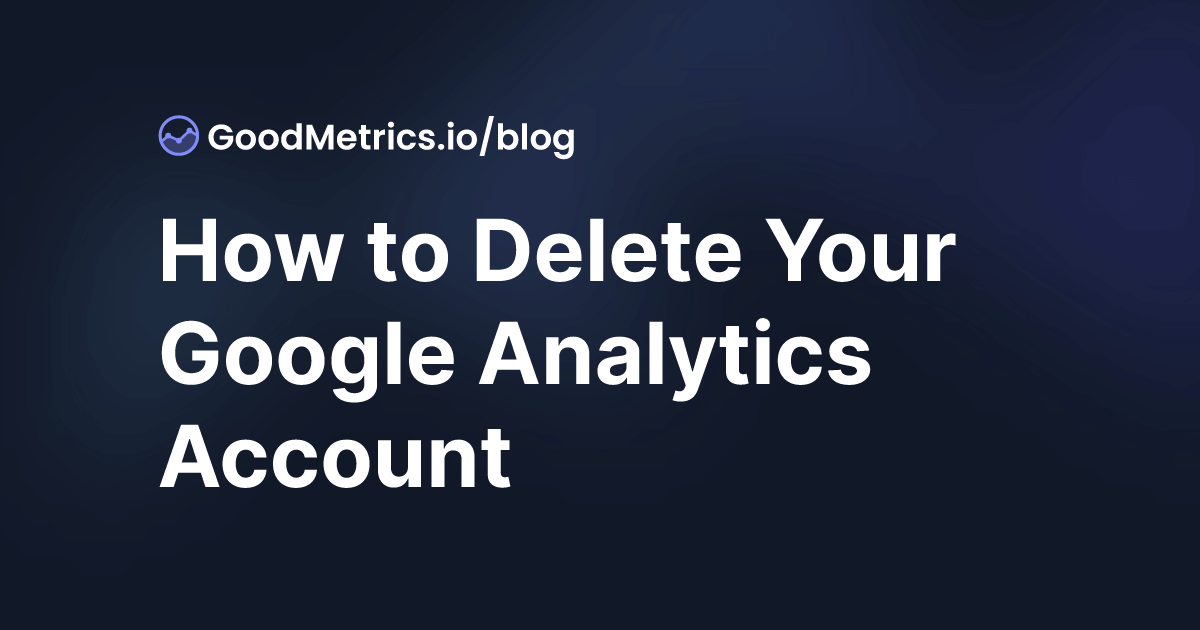 How to Delete Your Google Analytics Account (Step by Step) - GoodMetrics