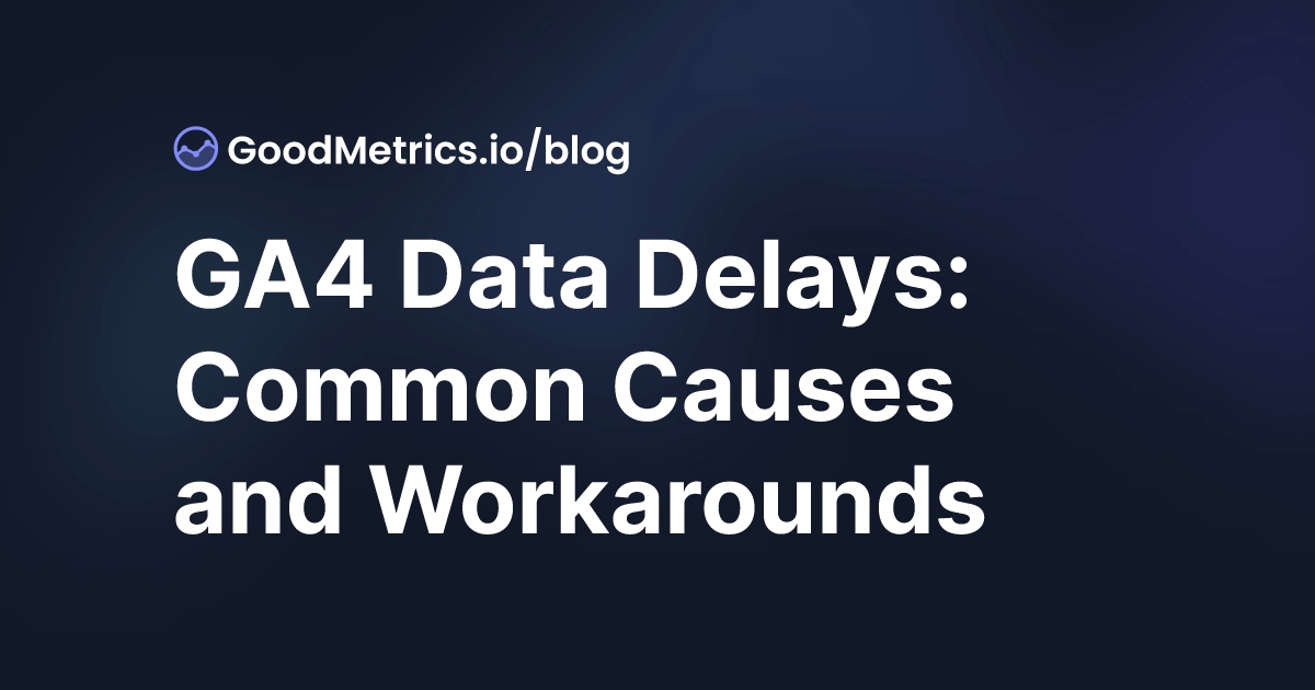 GA4 Data Delays: Common Causes and Workarounds - GoodMetrics