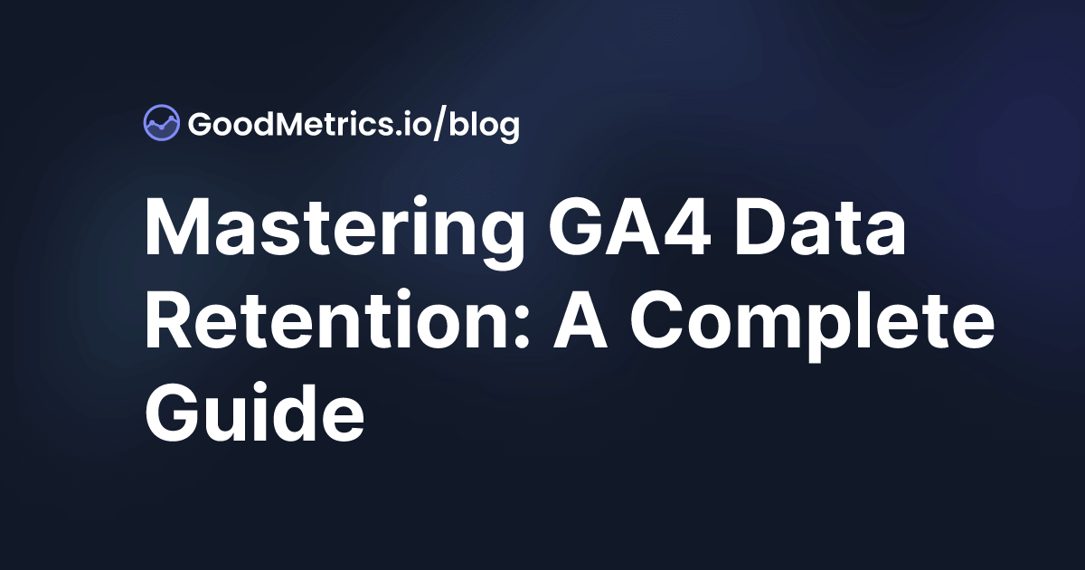 Mastering GA4 Data Retention: A Complete Guide - GoodMetrics
